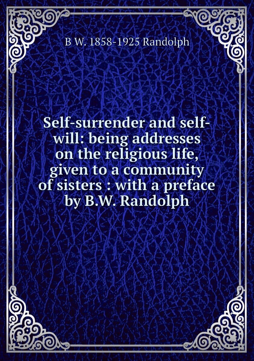 Self-surrender and self-will: being addresses on the religious life, given to a community of sisters : with a preface by B.W. Randolph