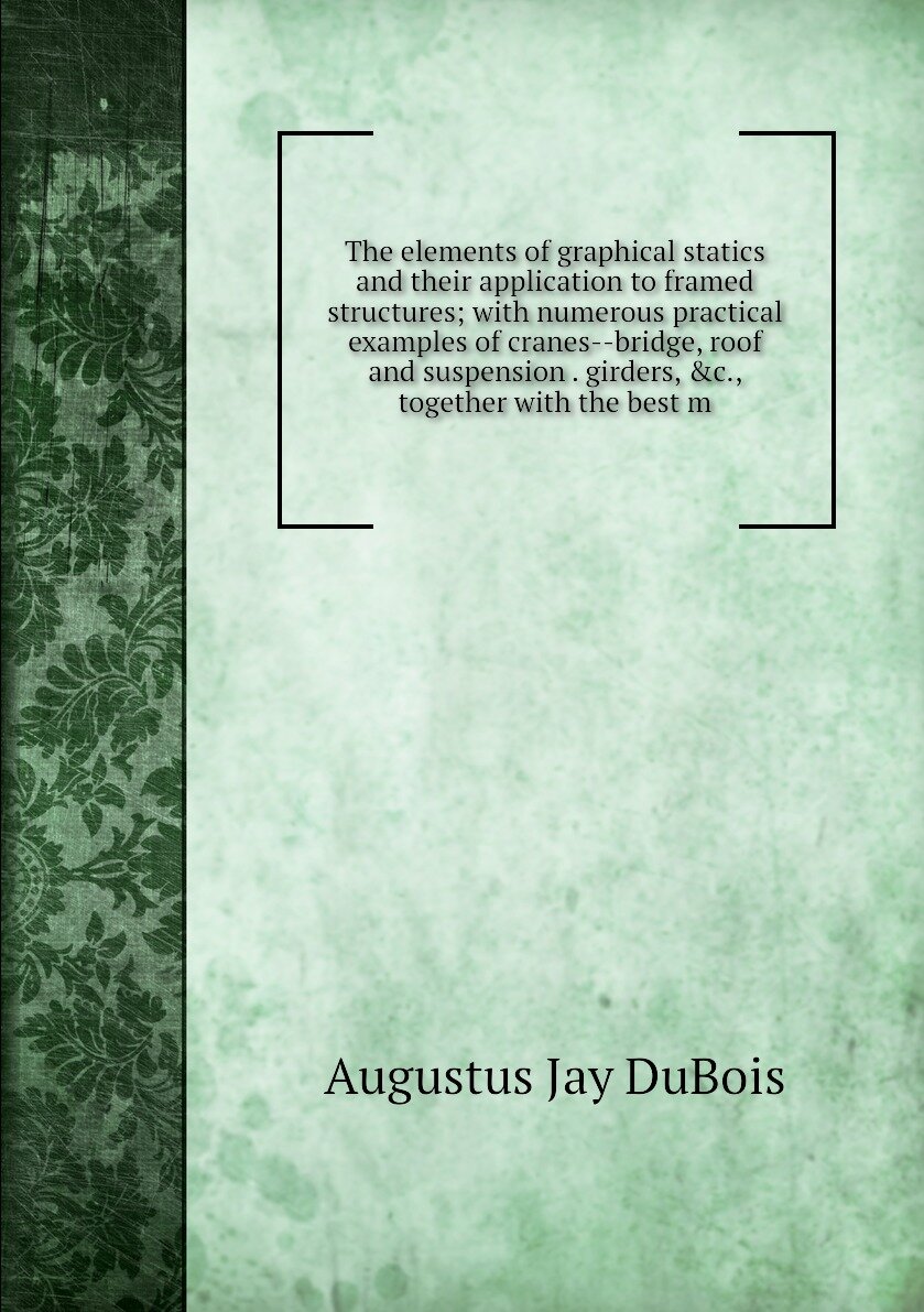 The elements of graphical statics and their application to framed structures; with numerous practical examples of cranes--bridge, roof and suspension . girders, &c, together with the best m