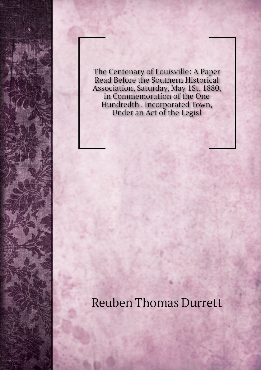 The Centenary of Louisville: A Paper Read Before the Southern Historical Association, Saturday, May 1St, 1880, in Commemoration of the One Hundredth . Incorporated Town, Under an Act of the Legisl