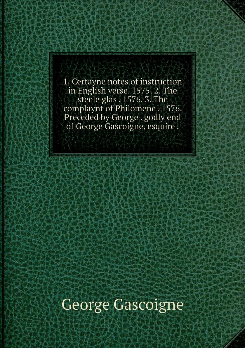 Certayne Notes of Instruction in English Verse, The Steele Glas, and The Complaynt of Philomene by George Gascoigne, Esquire, with George Whetstone's…