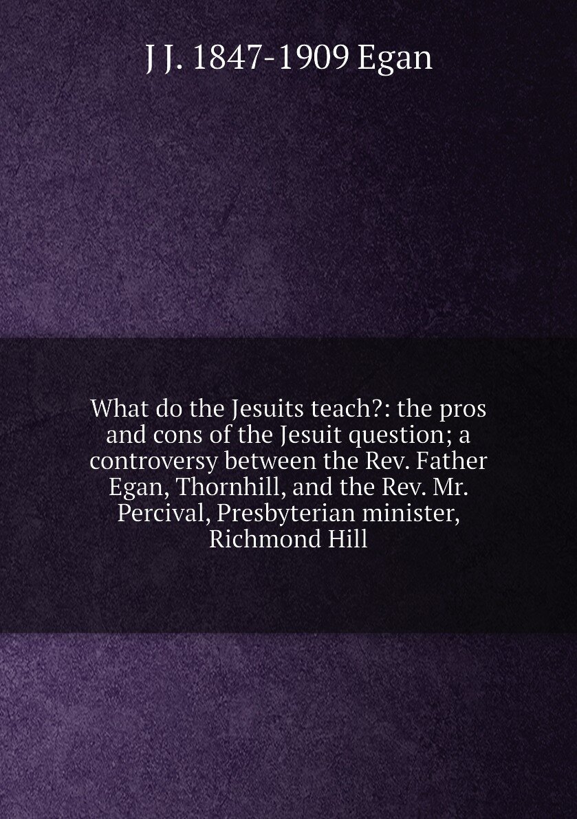 What do the Jesuits teach: the pros and cons of the Jesuit question; a controversy between the Rev. Father Egan, Thornhill, and the Rev. Mr. Perciva…