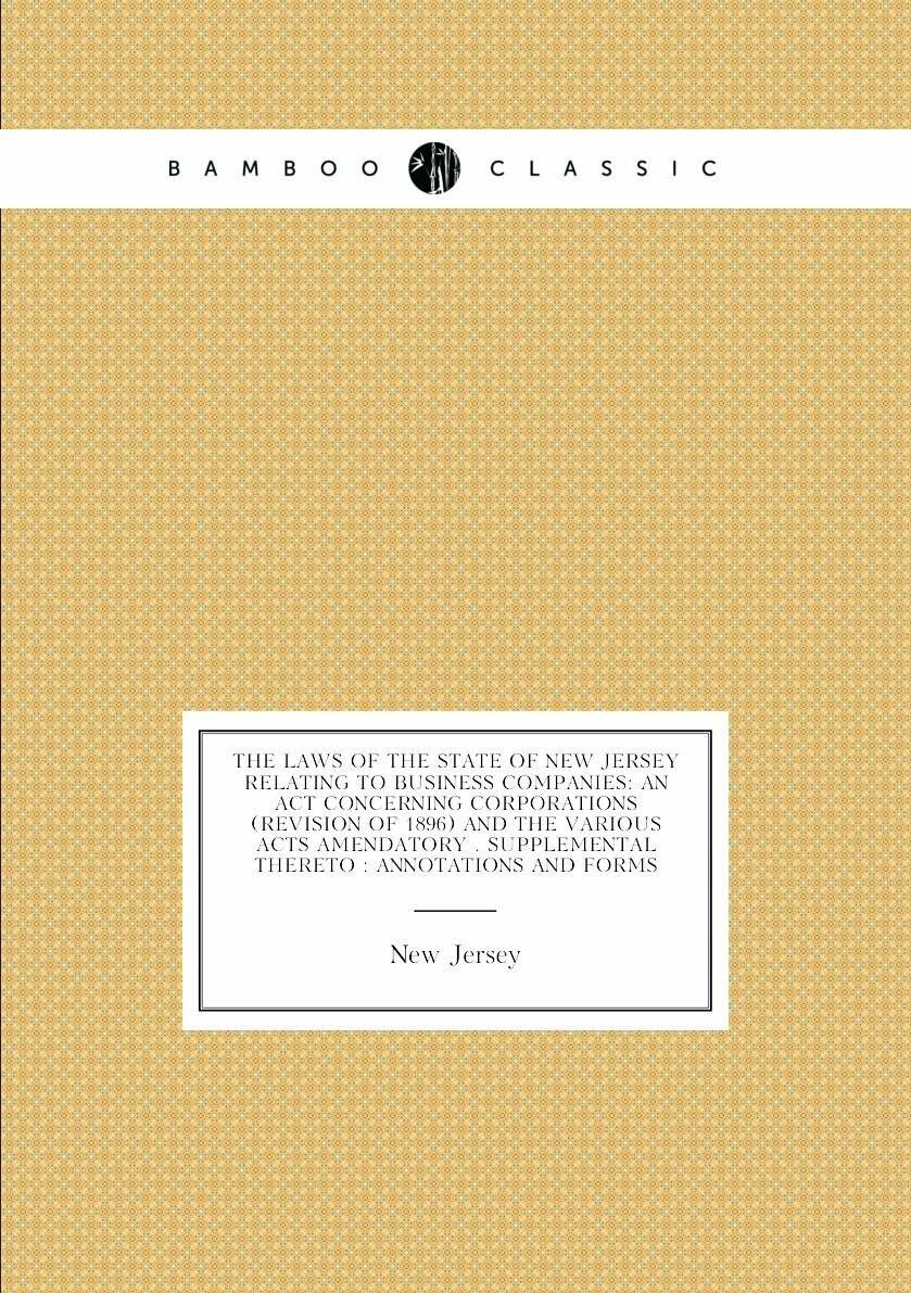 The Laws Of The State Of New Jersey Relating To Business Companies: An Act Concerning Corporations (revision Of 1896) And The Various Acts Amendatory…