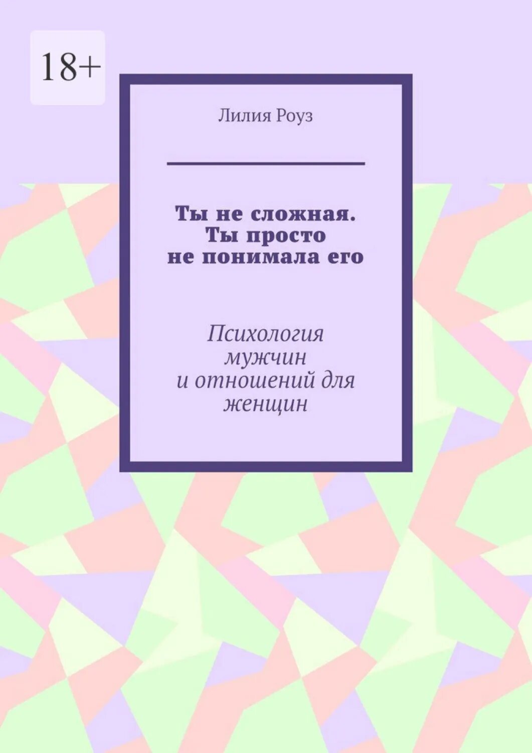 Ты не сложная. Ты просто не понимала его. Психология мужчин и отношений для женщин [Цифровая книга]