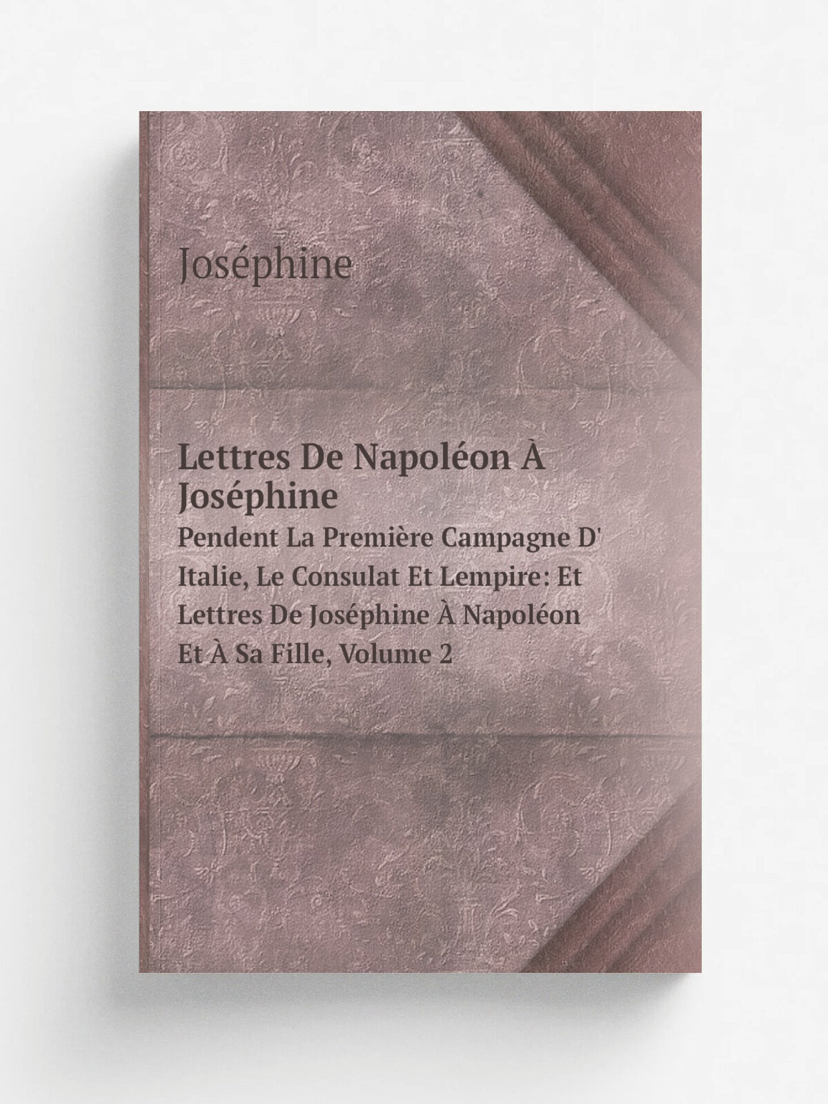 Lettres De Napol.on . Jos.phine. Pendent La Premi.re Campagne D' Italie, Le Consulat Et Lempire: Et Lettres De Jos.phine . Napol.on Et . Sa Fille, Vo…