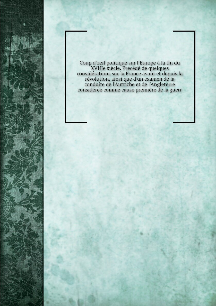Coup d'oeil politique sur l'Europe à la fin du XVIIIe siècle. Précédé de quelques considérations sur la France avant et depuis la révolution, ainsi q…