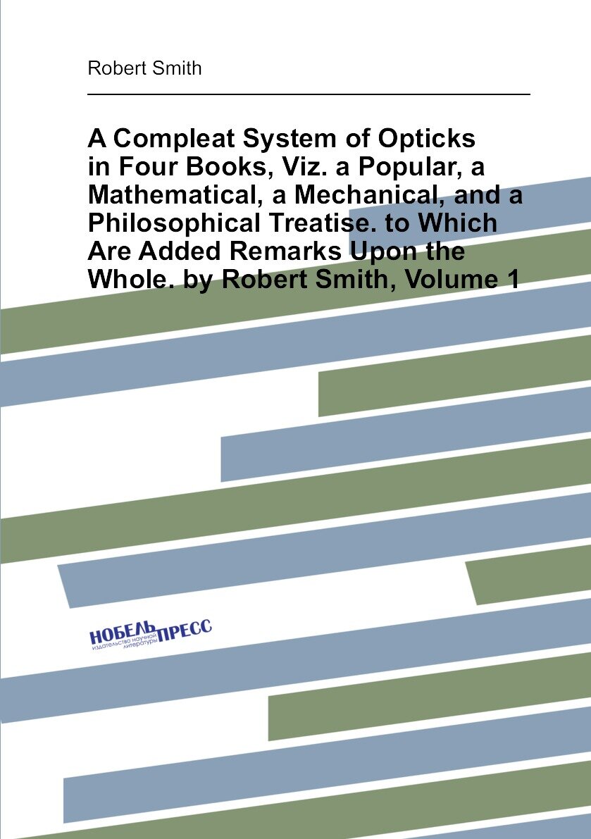 A Compleat System of Opticks in Four Books, Viz. a Popular, a Mathematical, a Mechanical, and a Philosophical Treatise. to Which Are Added Remarks Up…