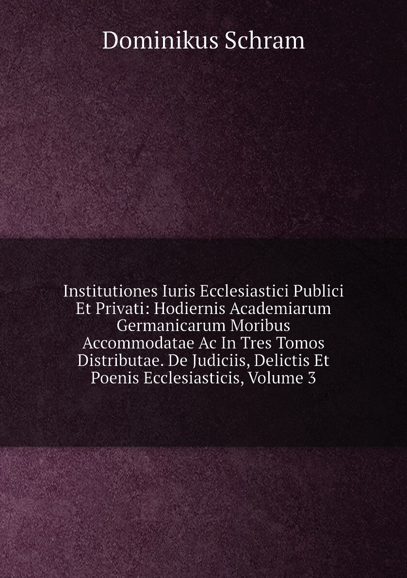 Institutiones Iuris Ecclesiastici Publici Et Privati: Hodiernis Academiarum Germanicarum Moribus Accommodatae Ac In Tres Tomos Distributae. De Judici…