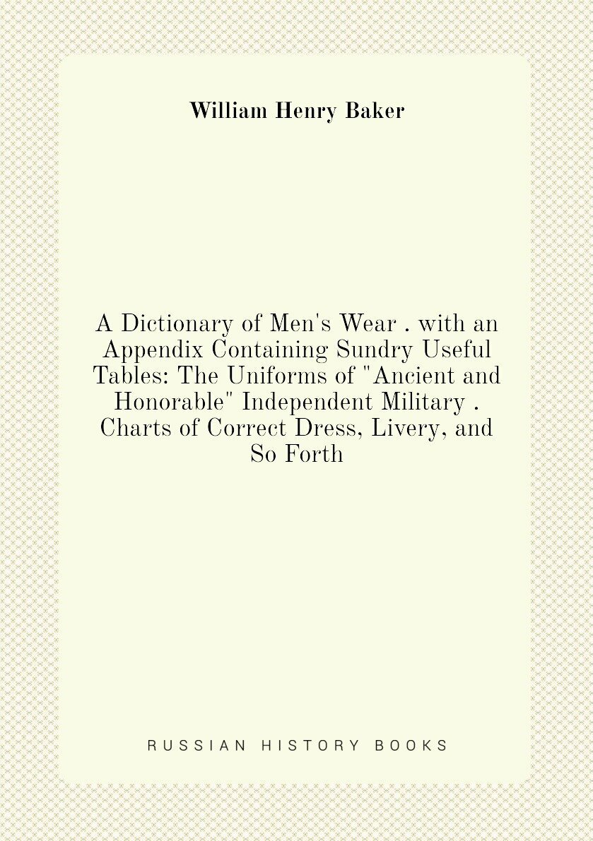 A Dictionary of Men's Wear . with an Appendix Containing Sundry Useful Tables: The Uniforms of "Ancient and Honorable" Independent Military . Charts …