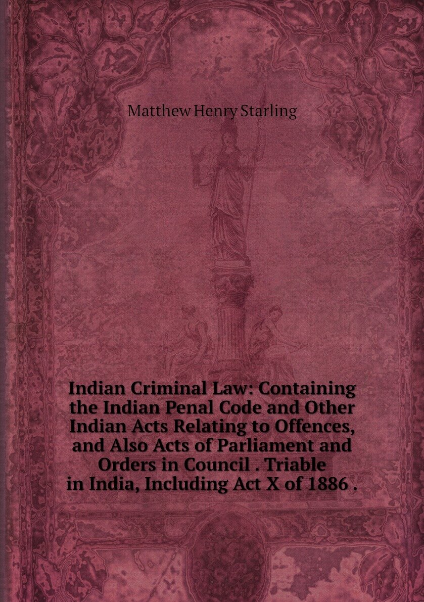 Indian Criminal Law: Containing the Indian Penal Code and Other Indian Acts Relating to Offences, and Also Acts of Parliament and Orders in Council . Triable in India, Including Act X of 1886 .