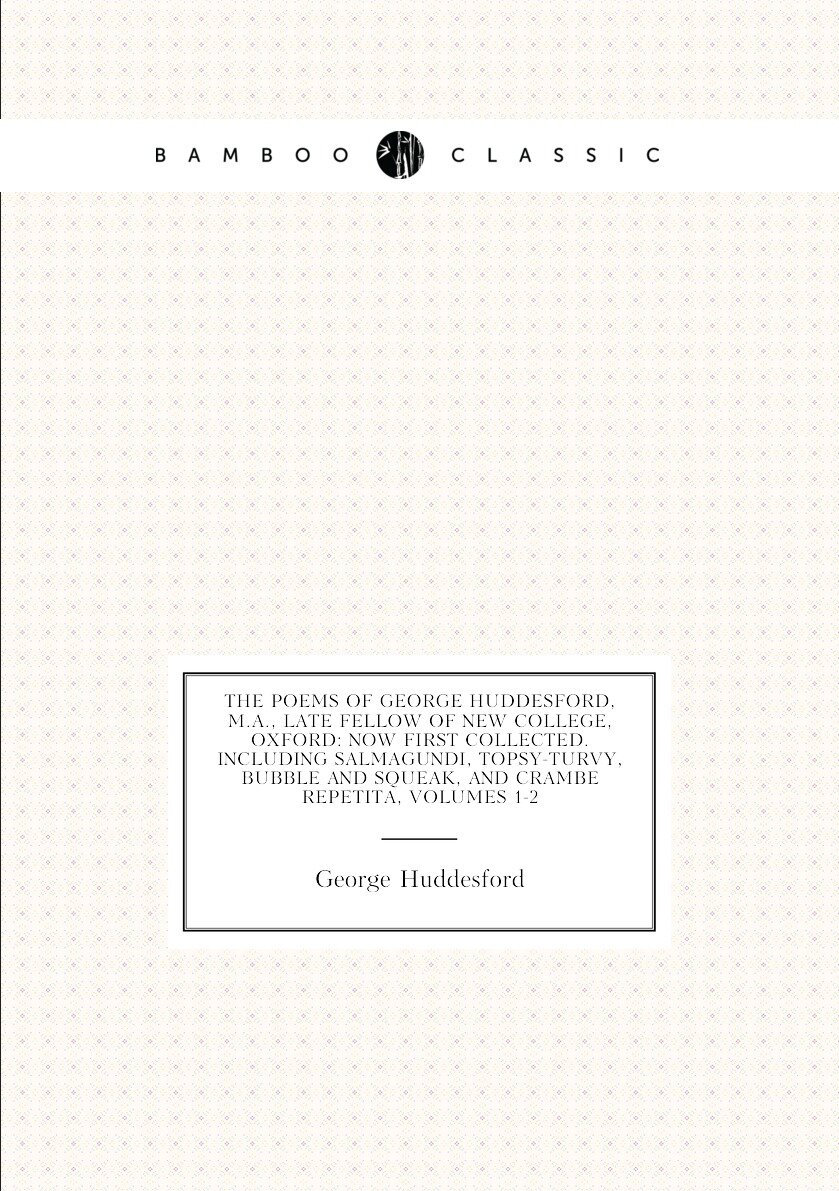 The Poems of George Huddesford, M.a, Late Fellow of New College, Oxford: Now First Collected. Including Salmagundi, Topsy-Turvy, Bubble and Squeak, …