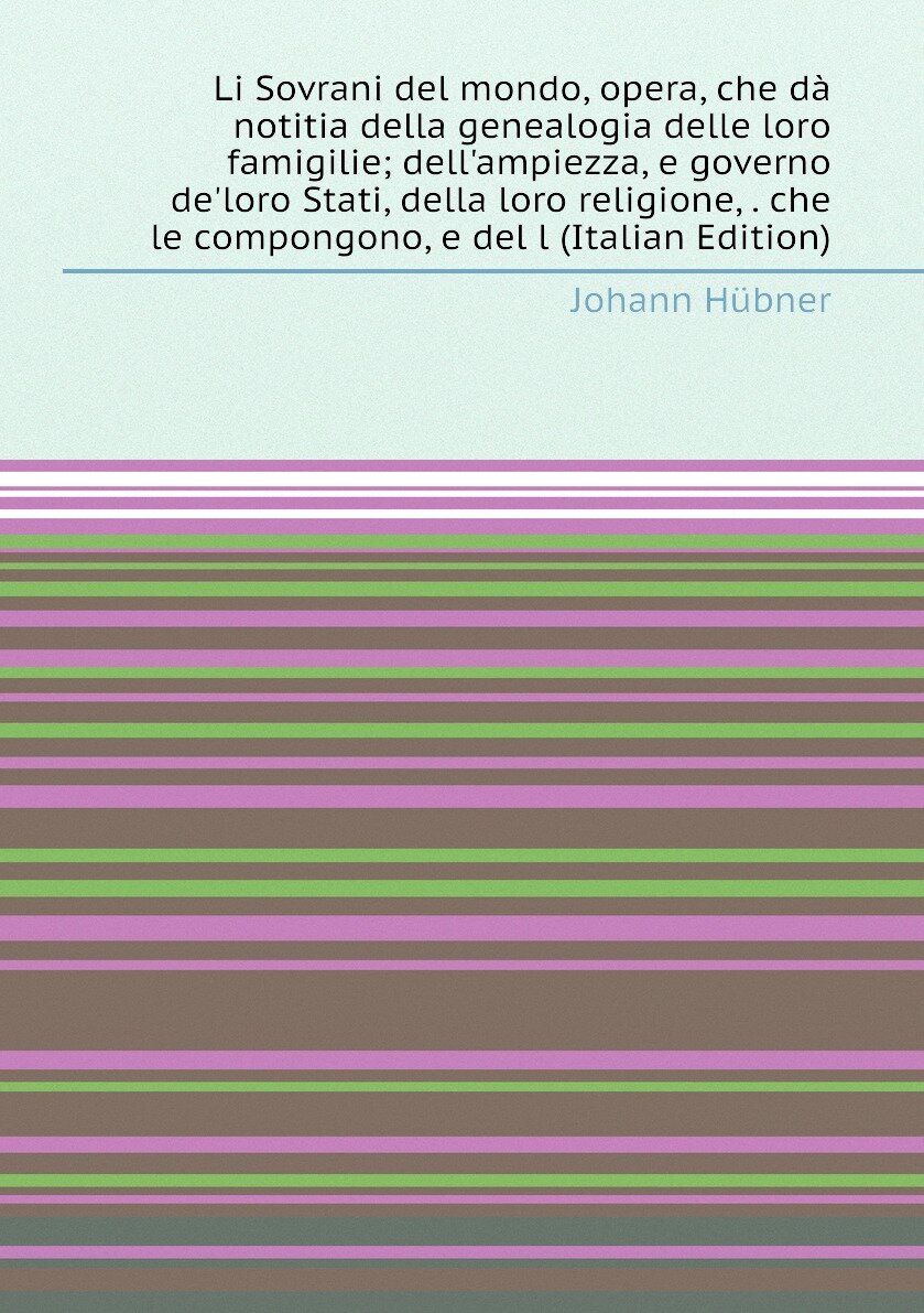 Li Sovrani del mondo, opera, che dà notitia della genealogia delle loro famigilie; dell'ampiezza, e governo de'loro Stati, della loro religione, . ch…