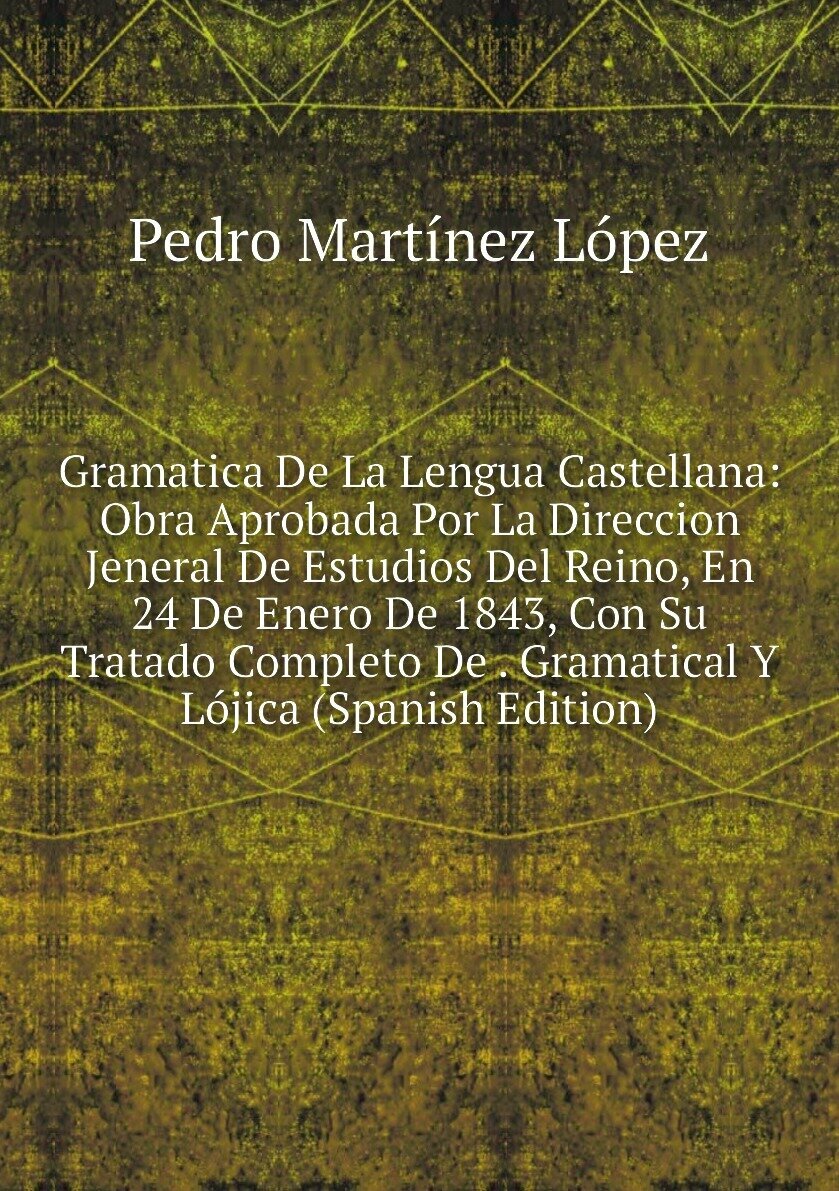 Gramatica De La Lengua Castellana: Obra Aprobada Por La Direccion Jeneral De Estudios Del Reino, En 24 De Enero De 1843, Con Su Tratado Completo De . Gramatical Y Lójica (Spanish Edition)