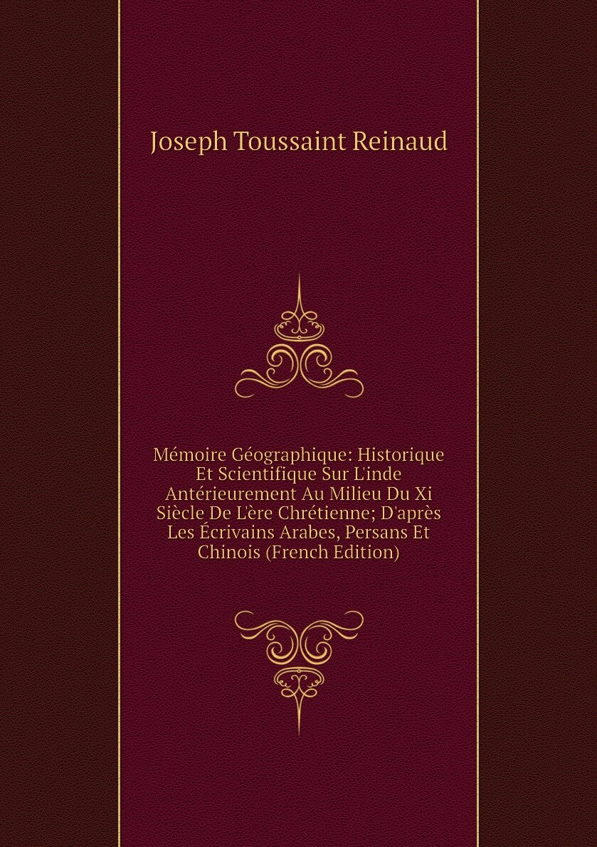 Mémoire Géographique: Historique Et Scientifique Sur L'inde Antérieurement Au Milieu Du Xi Siècle De L'ère Chrétienne; D'après Les Écrivains Arabes, Persans Et Chinois (French Edition)