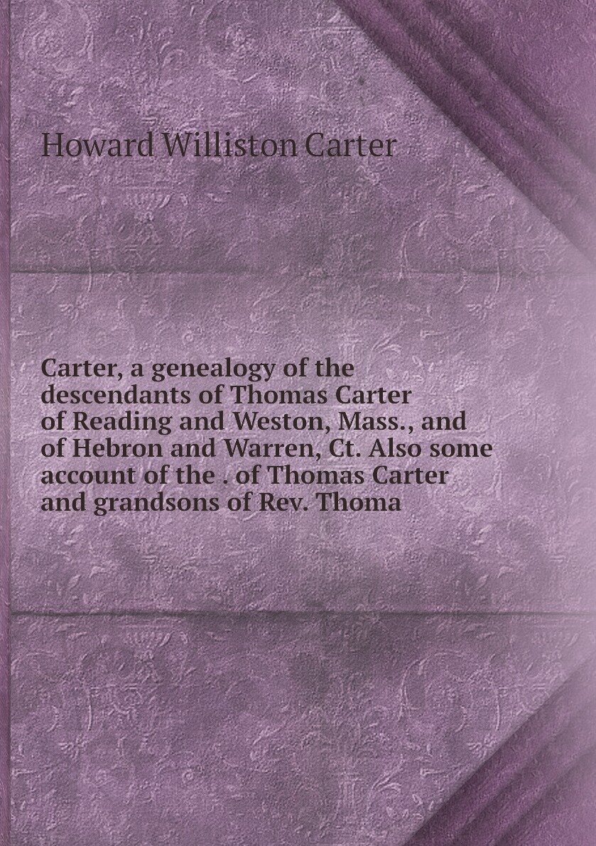 "Carter, a genealogy of the descendants of Thomas Carter of Reading and Weston, Mass, and of Hebron and Warren, Ct. Also some account of the . of Th…