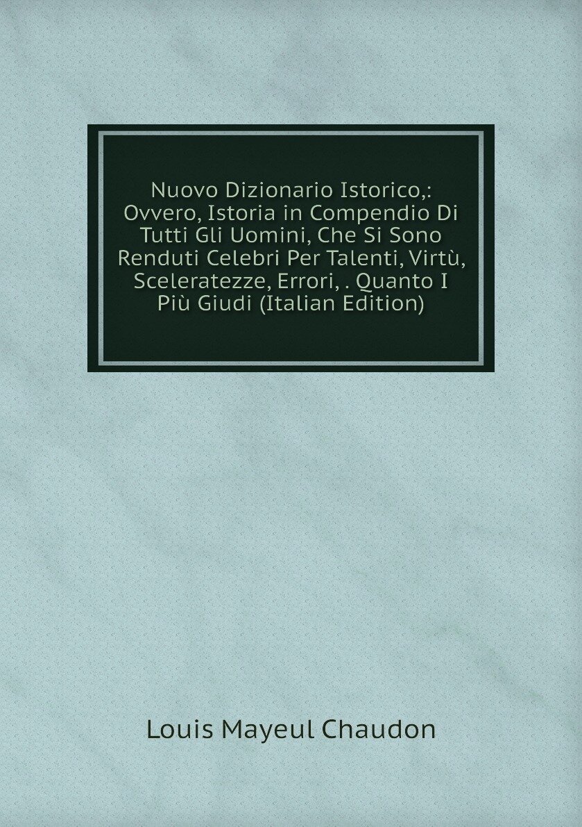 Nuovo Dizionario Istorico: Ovvero, Istoria in Compendio Di Tutti Gli Uomini, Che Si Sono Renduti Celebri Per Talenti, Virtù, Sceleratezze, Errori, . Quanto I Più Giudi (Italian Edition)