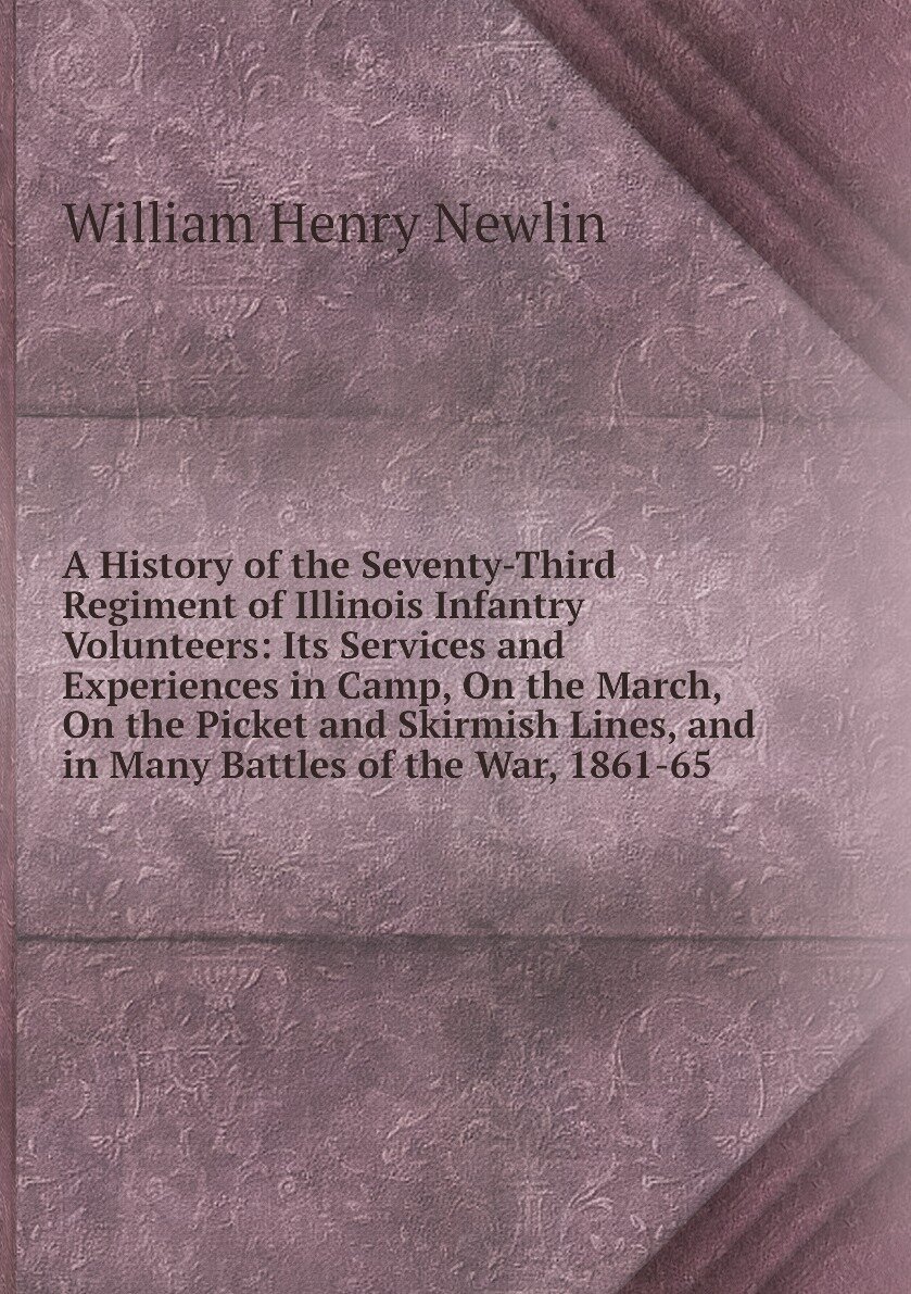 A History of the Seventy-Third Regiment of Illinois Infantry Volunteers: Its Services and Experiences in Camp, On the March, On the Picket and Skirmish Lines, and in Many Battles of the War, 1861-65