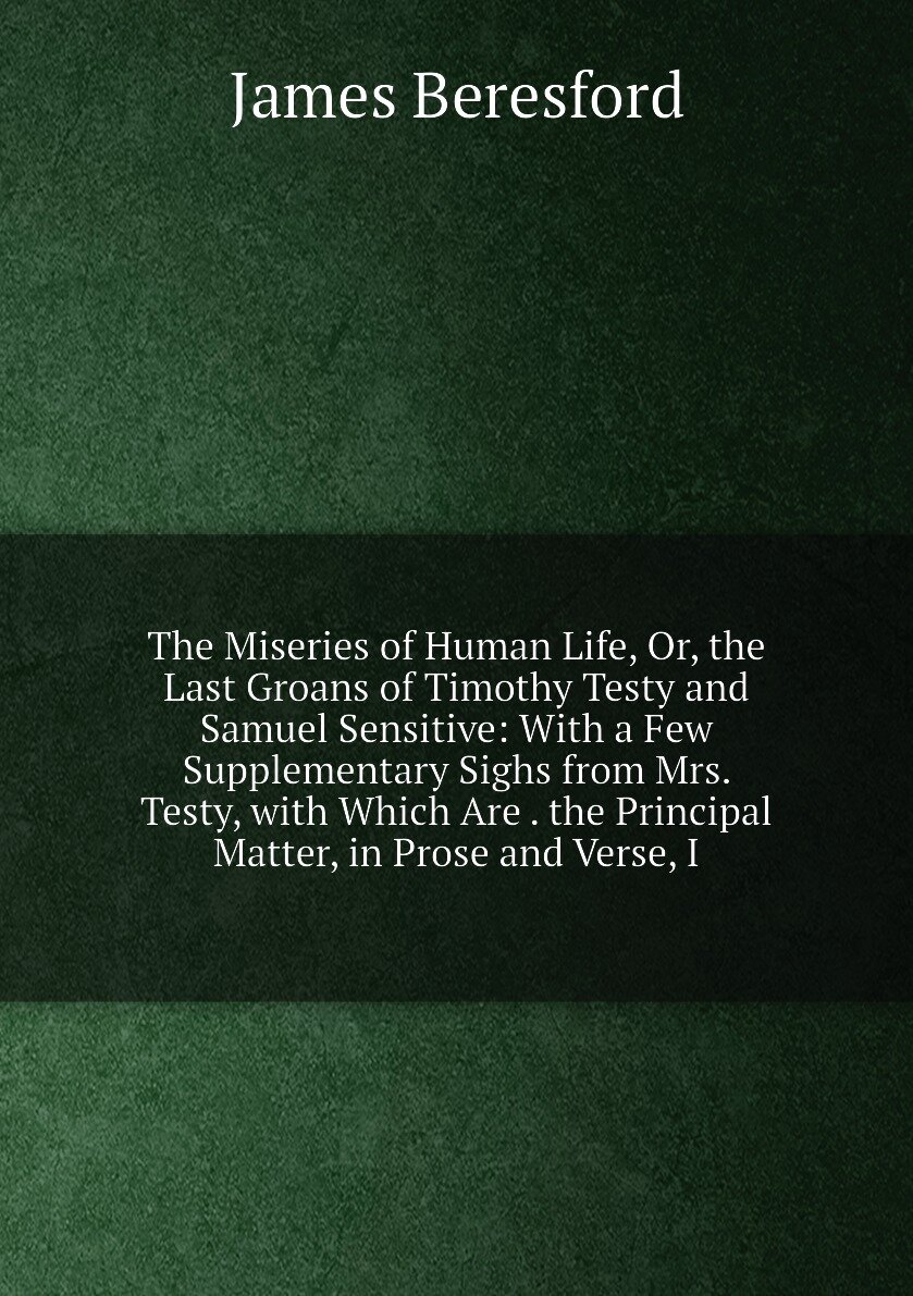 The Miseries of Human Life, Or, the Last Groans of Timothy Testy and Samuel Sensitive: With a Few Supplementary Sighs from Mrs. Testy, with Which Are…