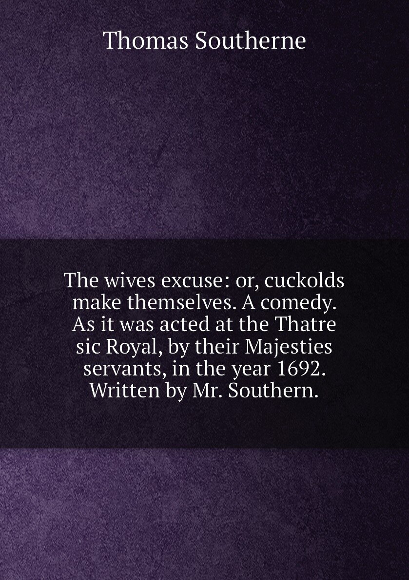 The wives excuse: or, cuckolds make themselves. A comedy. As it was acted at the Thatre sic Royal, by their Majesties servants, in the year 1692. Wri…