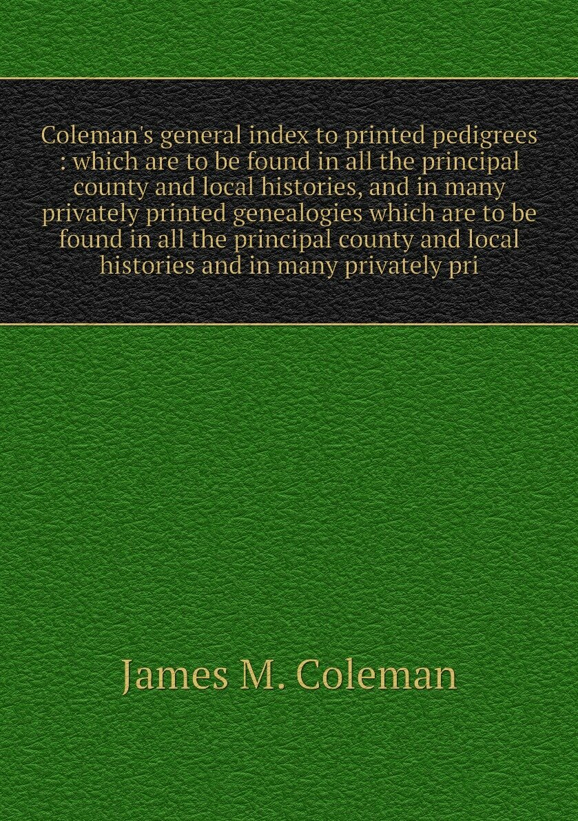 "Coleman's general index to printed pedigrees : which are to be found in all the principal county and local histories, and in many privately printed …