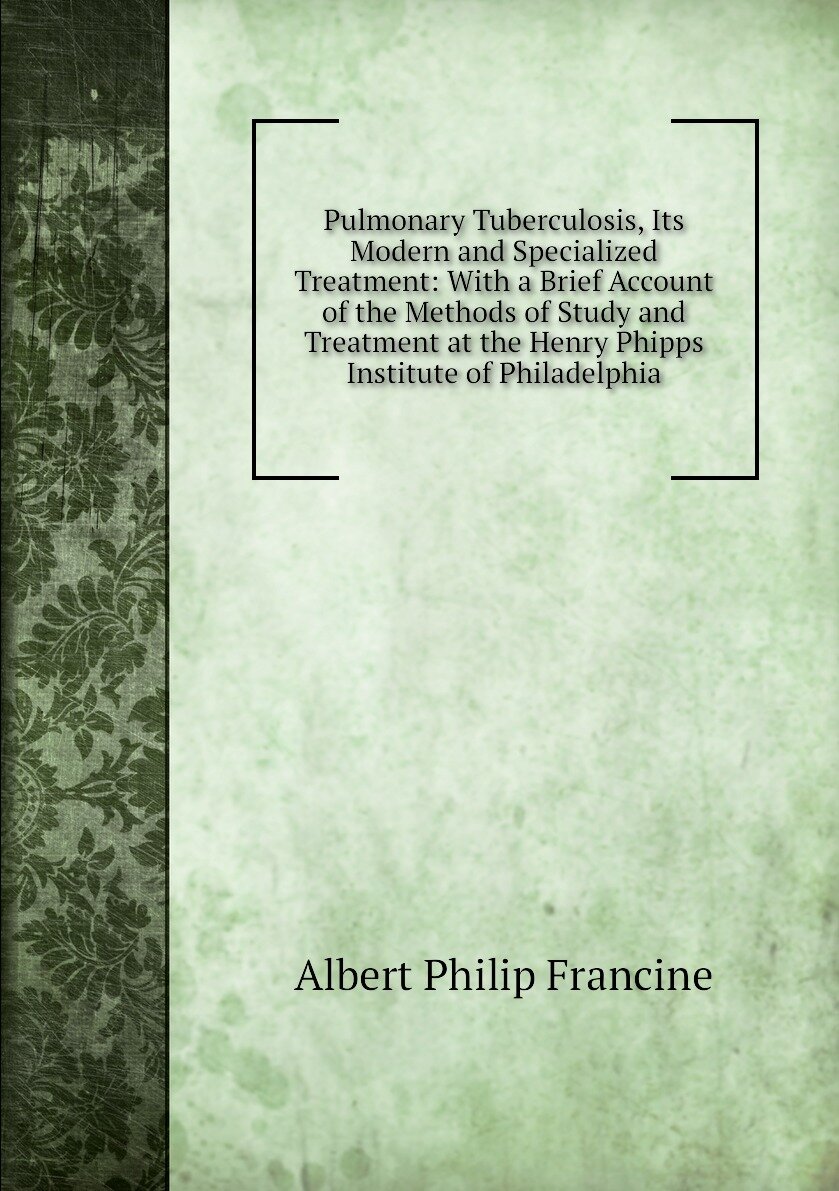 Pulmonary Tuberculosis, Its Modern and Specialized Treatment: With a Brief Account of the Methods of Study and Treatment at the Henry Phipps Institut…
