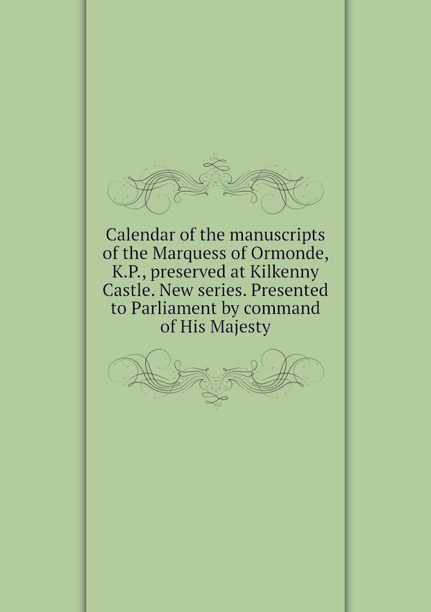 Calendar of the manuscripts of the Marquess of Ormonde, K.P, preserved at Kilkenny Castle. New series. Presented to Parliament by command of His Majesty
