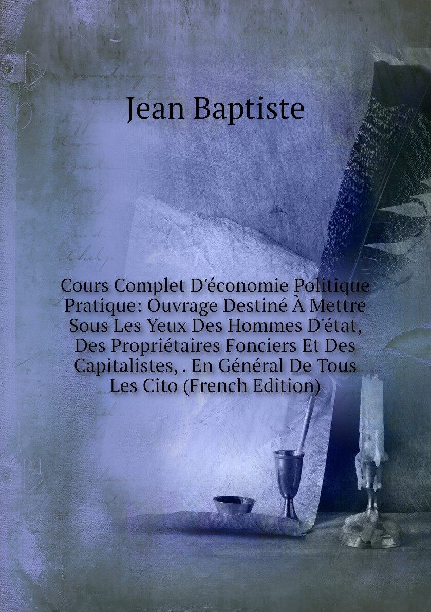 Cours Complet D'économie Politique Pratique: Ouvrage Destiné À Mettre Sous Les Yeux Des Hommes D'état, Des Propriétaires Fonciers Et Des Capitalistes, . En Général De Tous Les Cito (French Edition)