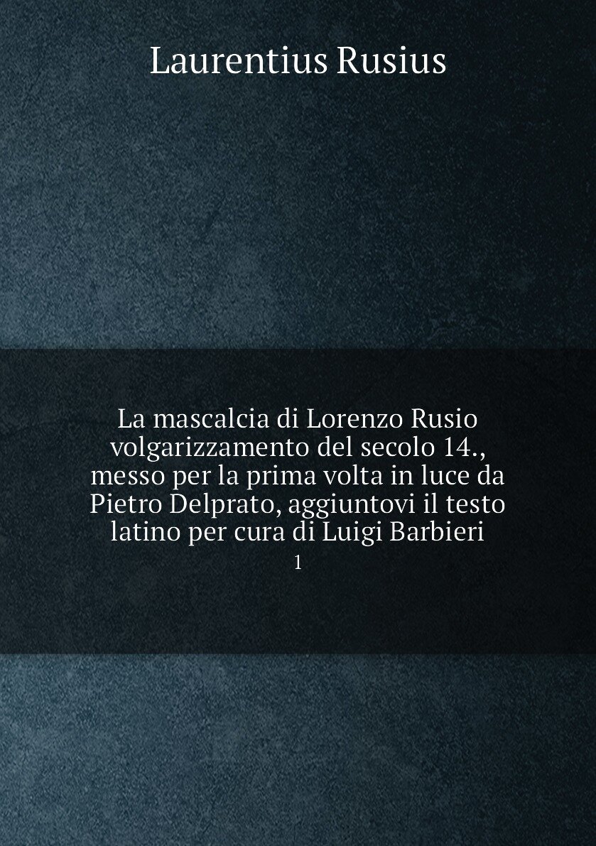 La mascalcia di Lorenzo Rusio volgarizzamento del secolo 14, messo per la prima volta in luce da Pietro Delprato, aggiuntovi il testo latino per cur…