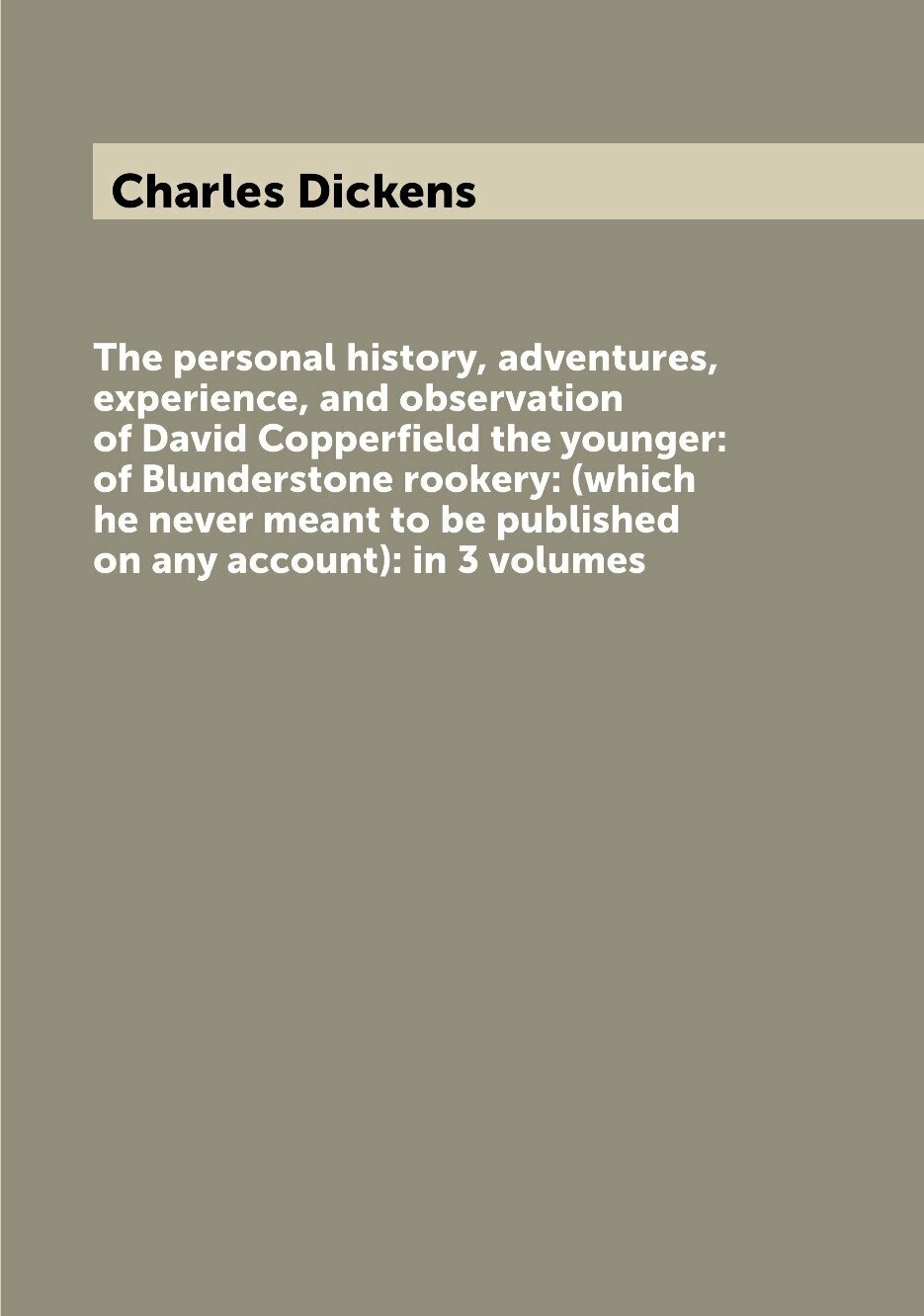 The personal history, adventures, experience, and observation of David Copperfield the younger: of Blunderstone rookery: (which he never meant to be …
