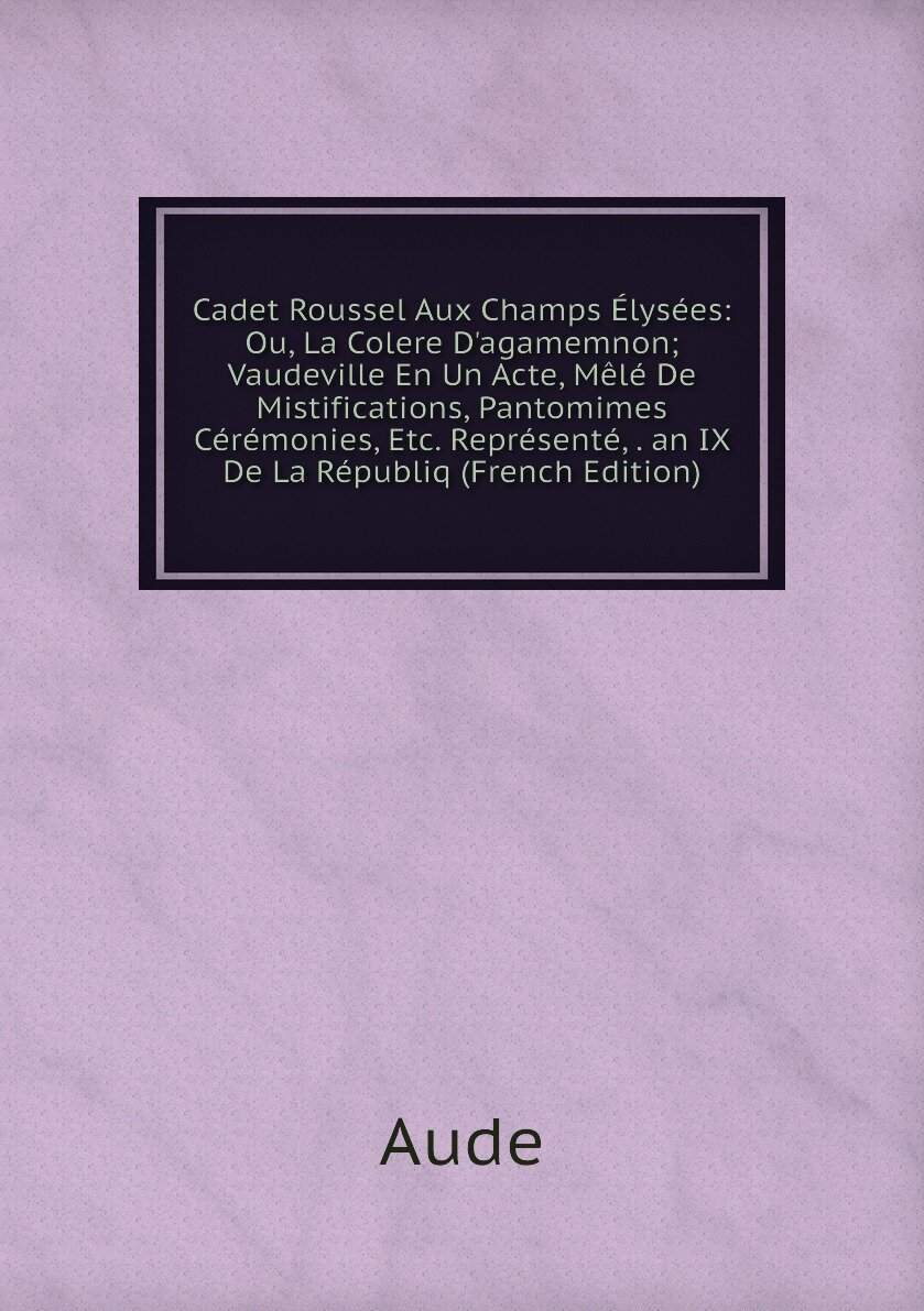Cadet Roussel Aux Champs Élysées: Ou, La Colere D'agamemnon; Vaudeville En Un Acte, Mêlé De Mistifications, Pantomimes Cérémonies, Etc. Représenté, …