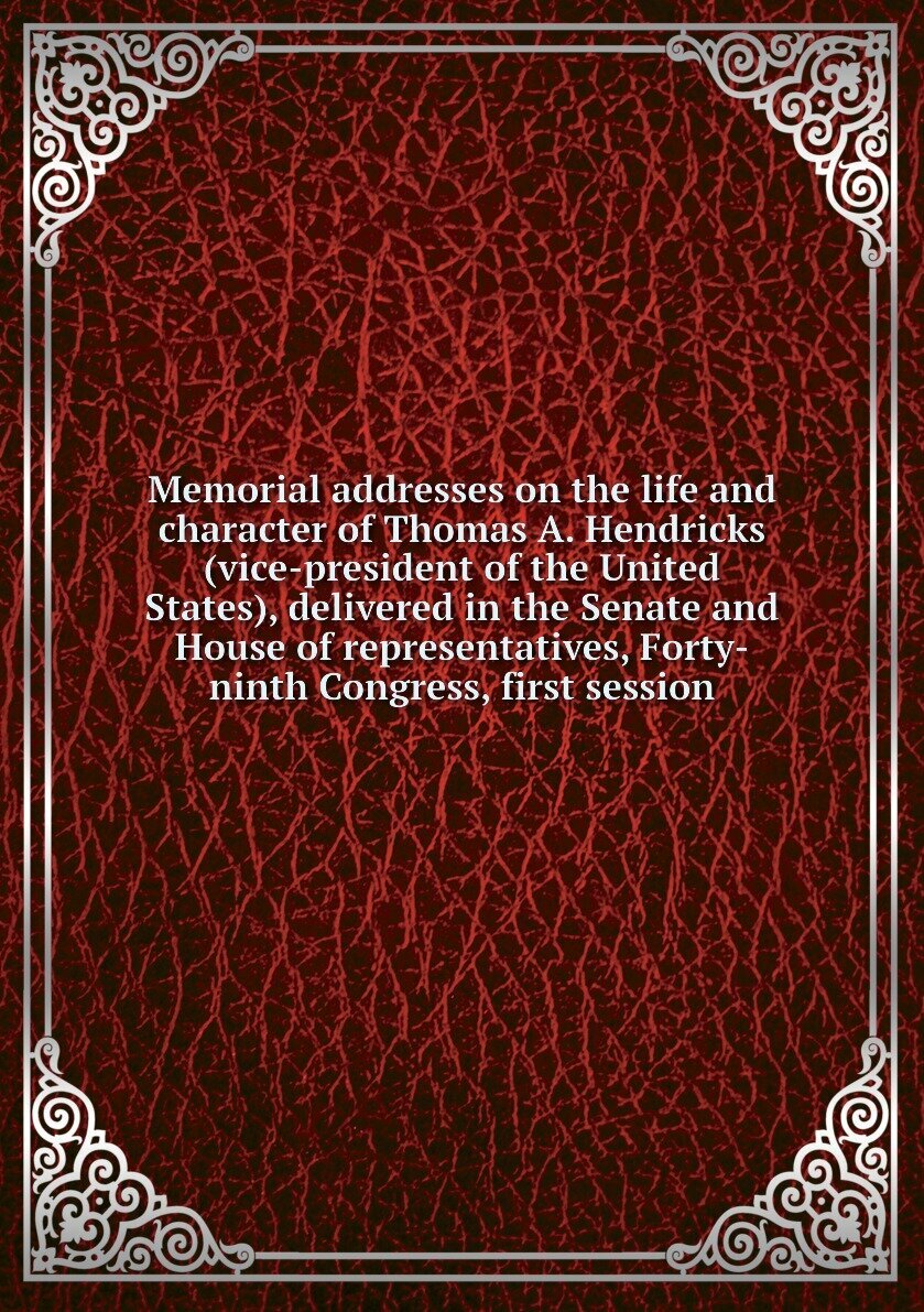 Memorial addresses on the life and character of Thomas A. Hendricks (vice-president of the United States), delivered in the Senate and House of repre…