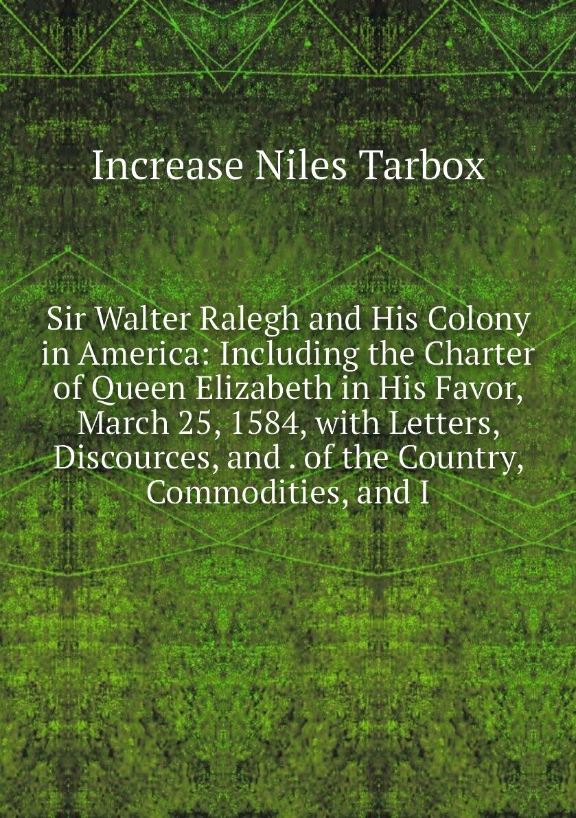 Sir Walter Ralegh and His Colony in America: Including the Charter of Queen Elizabeth in His Favor, March 25, 1584, with Letters, Discources, and . of the Country, Commodities, and I