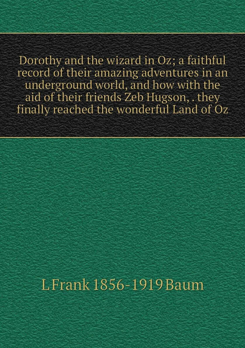Dorothy and the wizard in Oz; a faithful record of their amazing adventures in an underground world, and how with the aid of their friends Zeb Hugson…