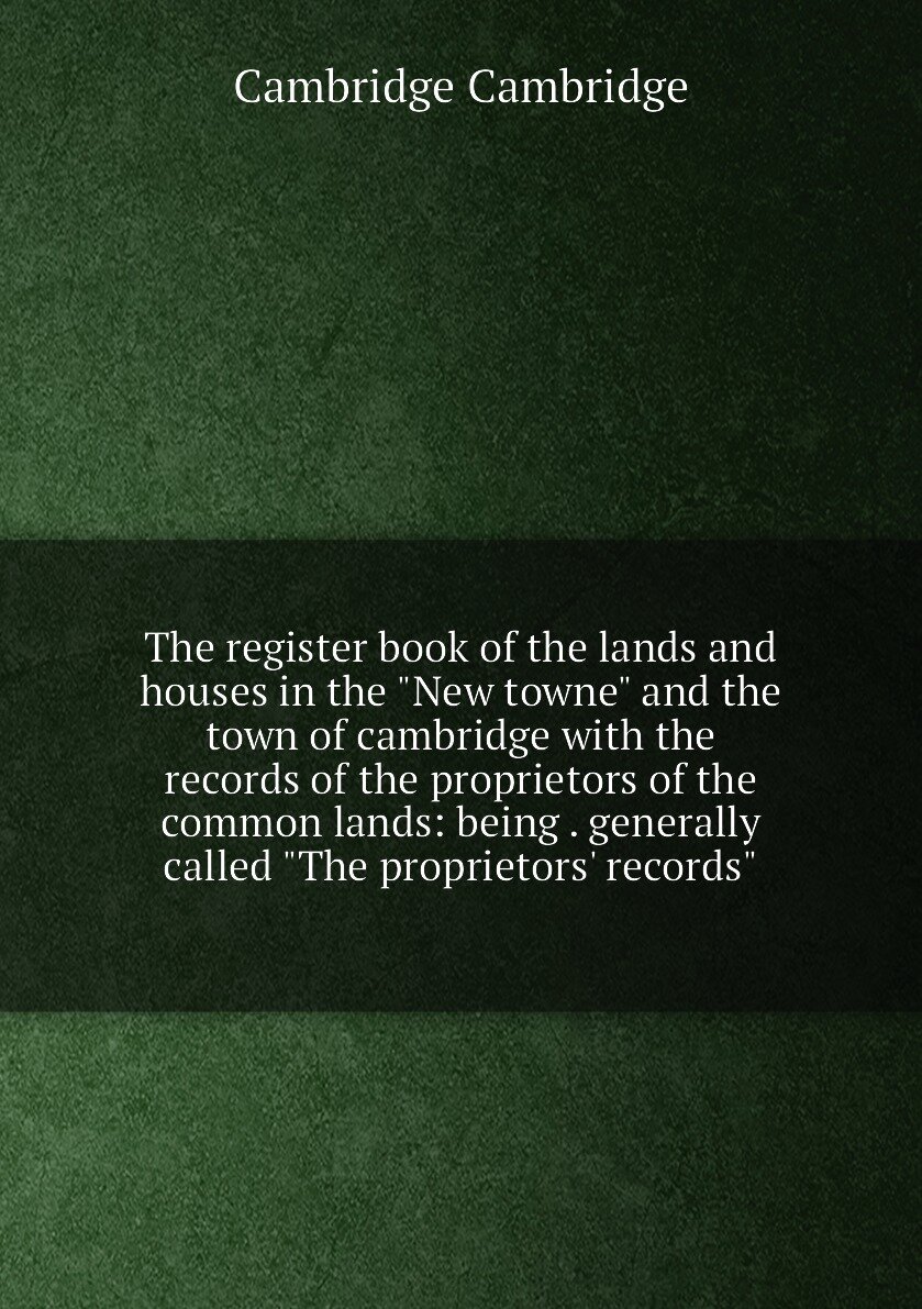 The register book of the lands and houses in the "New towne" and the town of cambridge with the records of the proprietors of the common lands: being…