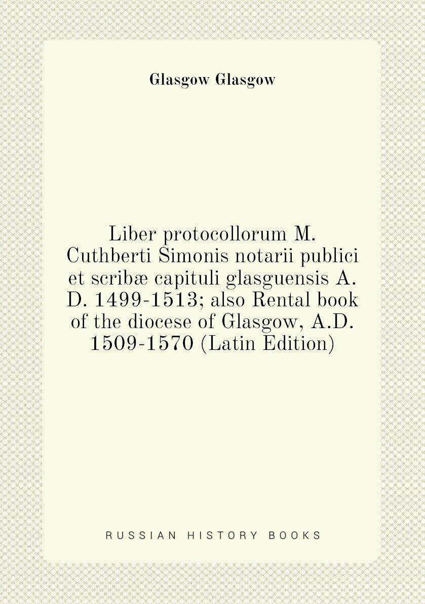 Liber protocollorum M. Cuthberti Simonis notarii publici et scribæ capituli glasguensis A. D. 1499-1513; also Rental book of the diocese of Glasgow, …