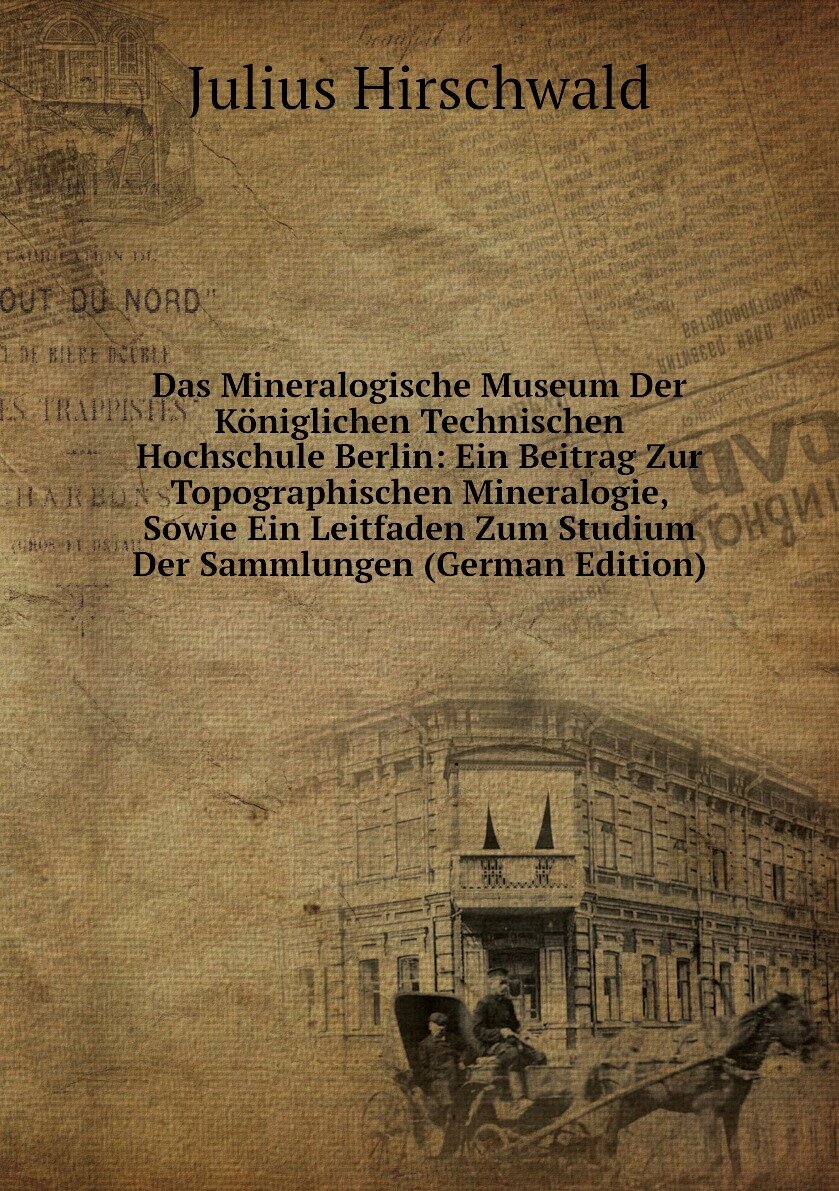Das Mineralogische Museum Der Königlichen Technischen Hochschule Berlin: Ein Beitrag Zur Topographischen Mineralogie, Sowie Ein Leitfaden Zum Studium Der Sammlungen (German Edition)