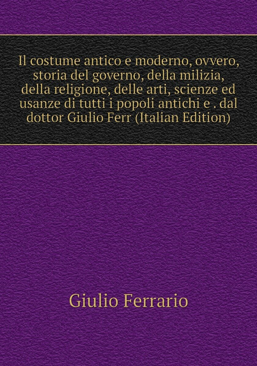 "Il costume antico e moderno, ovvero, storia del governo, della milizia, della religione, delle arti, scienze ed usanze di tutti i popoli antichi e …