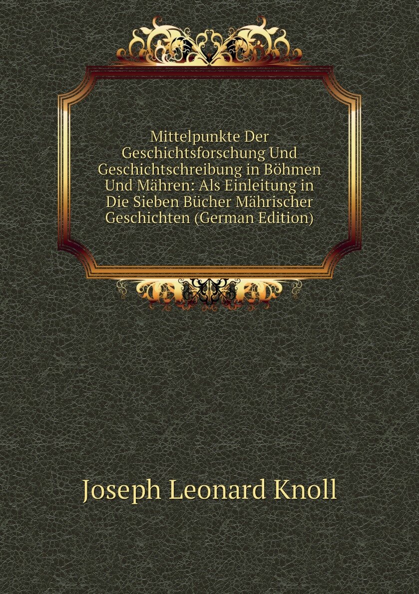 "Mittelpunkte Der Geschichtsforschung Und Geschichtschreibung in Böhmen Und Mähren: Als Einleitung in Die Sieben Bücher Mährischer Geschichten (Germa…