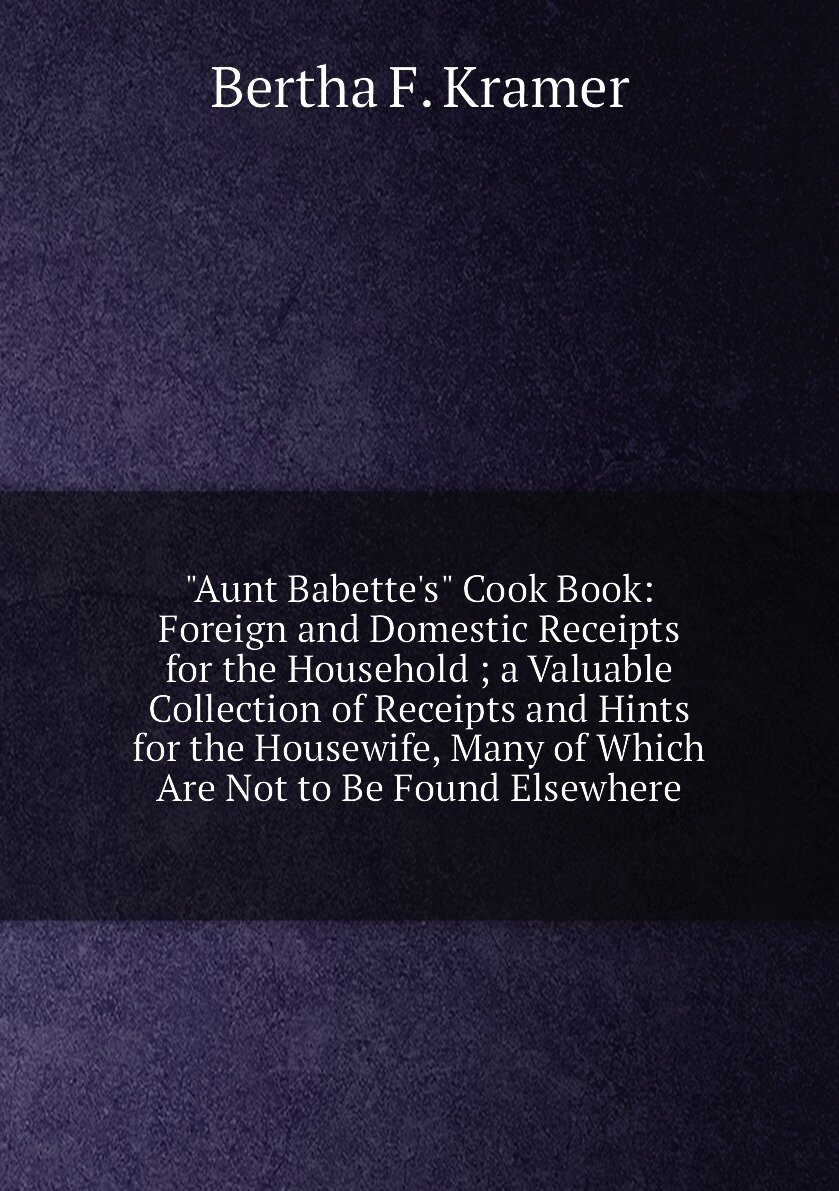"Aunt Babette's" Cook Book: Foreign and Domestic Receipts for the Household ; a Valuable Collection of Receipts and Hints for the Housewife, Many of …