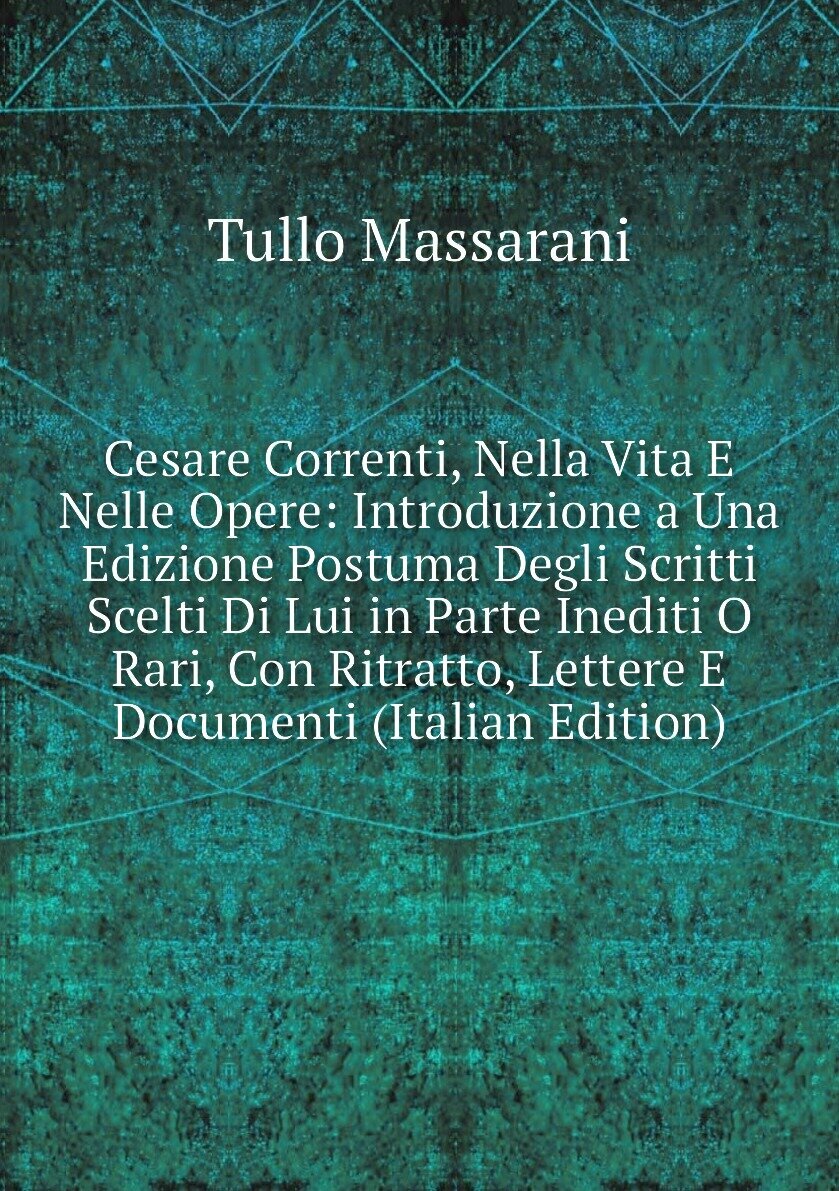 Cesare Correnti, Nella Vita E Nelle Opere: Introduzione a Una Edizione Postuma Degli Scritti Scelti Di Lui in Parte Inediti O Rari, Con Ritratto, Lettere E Documenti (Italian Edition)