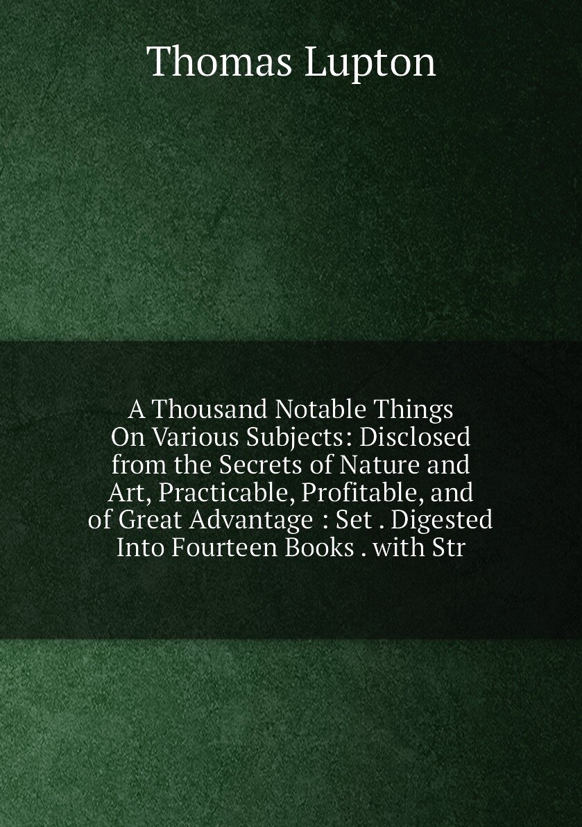 A Thousand Notable Things On Various Subjects: Disclosed from the Secrets of Nature and Art, Practicable, Profitable, and of Great Advantage : Set . …