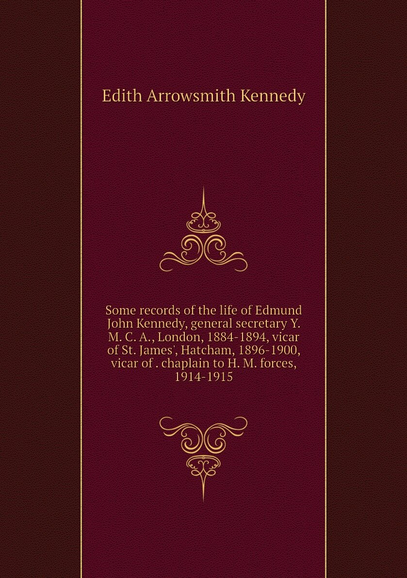 "Some records of the life of Edmund John Kennedy, general secretary Y. M. C. A, London, 1884-1894, vicar of St. James', Hatcham, 1896-1900, vicar of…