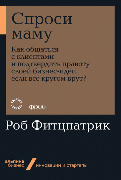 Спроси маму: Как общаться с клиентами и подтвердить правоту своей бизнес-идеи, если все кругом врут? [Цифровая книга]