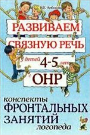 Арбекова Н. Е. Развиваем связную речь у детей 4-5 лет с ОНР. Конспекты фронтальных занятий логопеда,