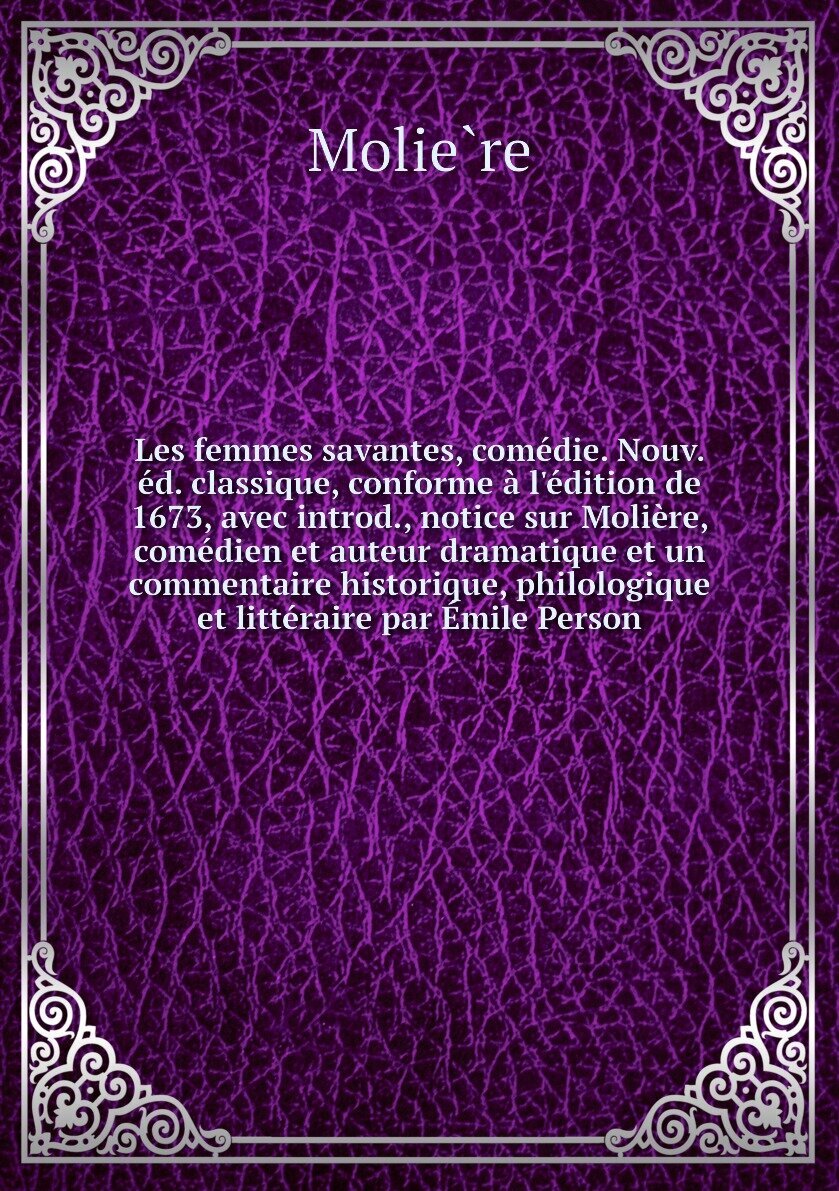 Les femmes savantes, com.die. Nouv. . d. classique, conforme . l'. dition de 1673, avec introd, notice sur Moli.re, com.dien et auteur dramatique et u…