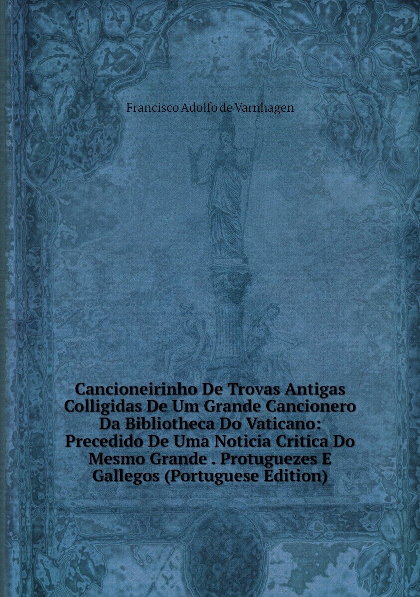 Cancioneirinho De Trovas Antigas Colligidas De Um Grande Cancionero Da Bibliotheca Do Vaticano: Precedido De Uma Noticia Critica Do Mesmo Grande . Protuguezes E Gallegos (Portuguese Edition)