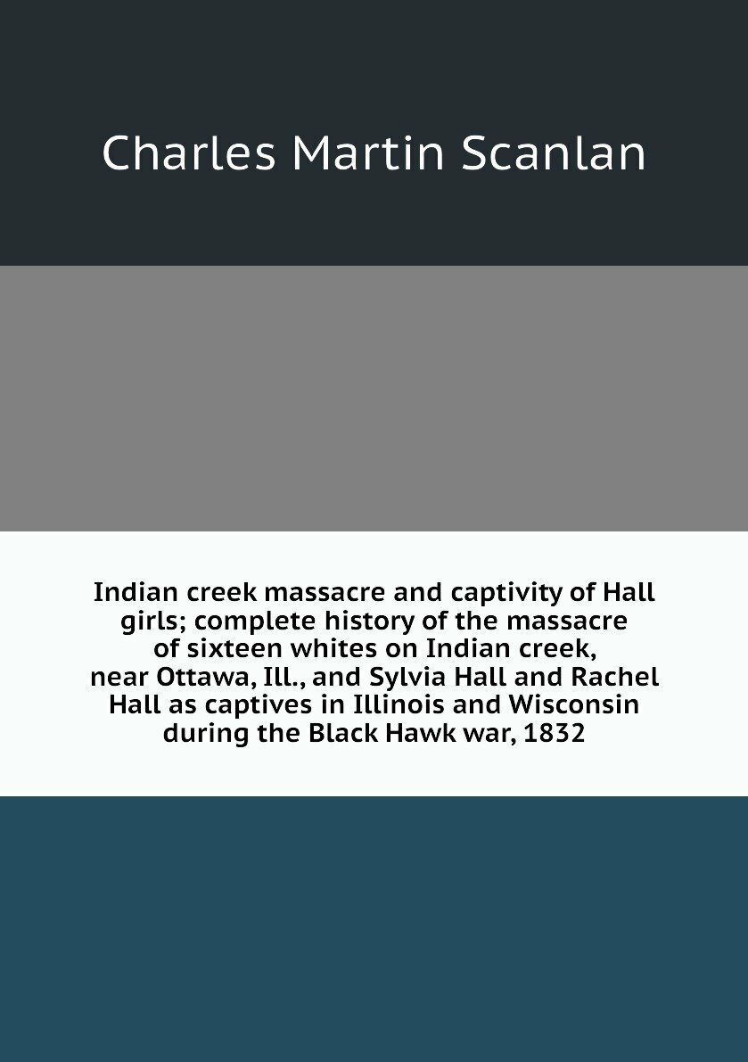 Indian creek massacre and captivity of Hall girls; complete history of the massacre of sixteen whites on Indian creek, near Ottawa, Ill, and Sylvia …