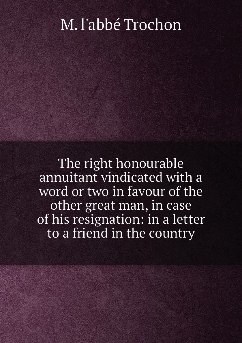 The right honourable annuitant vindicated with a word or two in favour of the other great man, in case of his resignation: in a letter to a friend in…