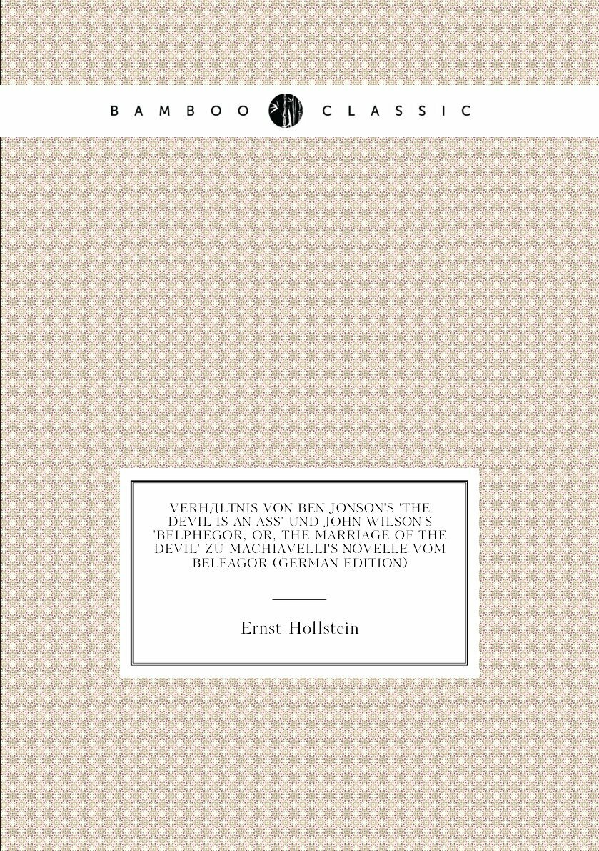 Verhältnis Von Ben Jonson'S 'The Devil Is an Ass' Und John Wilson'S 'Belphegor, Or, the Marriage of the Devil' Zu Machiavelli'S Novelle Vom Belfagor …