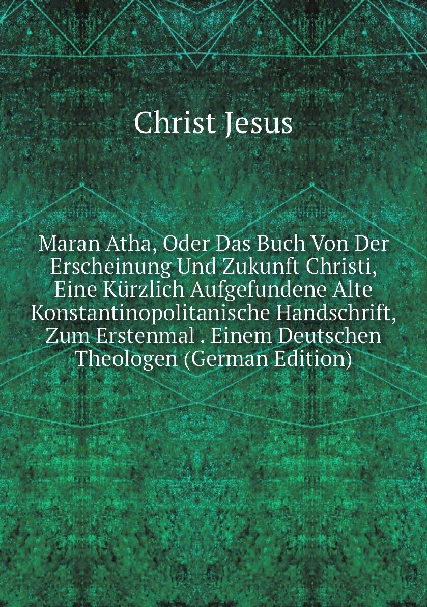 Maran Atha, Oder Das Buch Von Der Erscheinung Und Zukunft Christi, Eine Kürzlich Aufgefundene Alte Konstantinopolitanische Handschrift, Zum Erstenmal…
