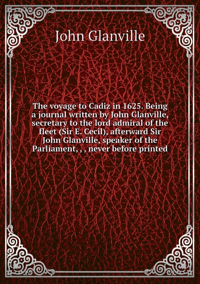 The voyage to Cadiz in 1625. Being a journal written by John Glanville, secretary to the lord admiral of the fleet (Sir E. Cecil), afterward Sir John…